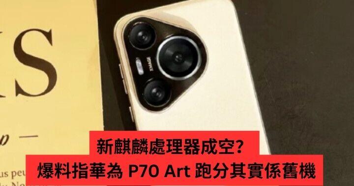 新麒麟處理器成空？ 爆料指華為 P70 Art 跑分其實係舊機-ePrice.HK