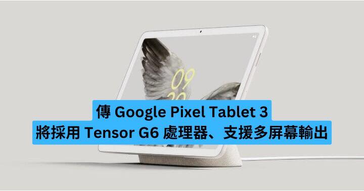 傳 Google Pixel Tablet 3 將採用 Tensor G6 處理器、支援多屏幕輸出-ePrice.HK